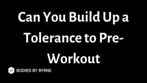 Can You Build Up a Tolerance to Pre-Workout? - Bodies By Byrne